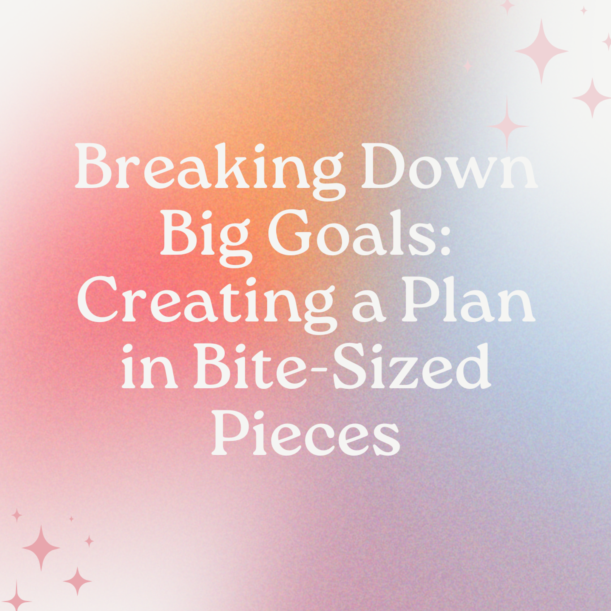 Breaking Down Big Goals: Creating a Plan in Bite-Sized Pieces | The ...