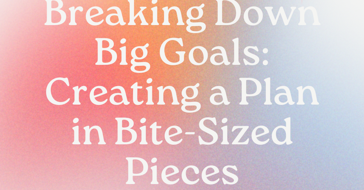 Breaking Down Big Goals: Creating a Plan in Bite-Sized Pieces | The ...