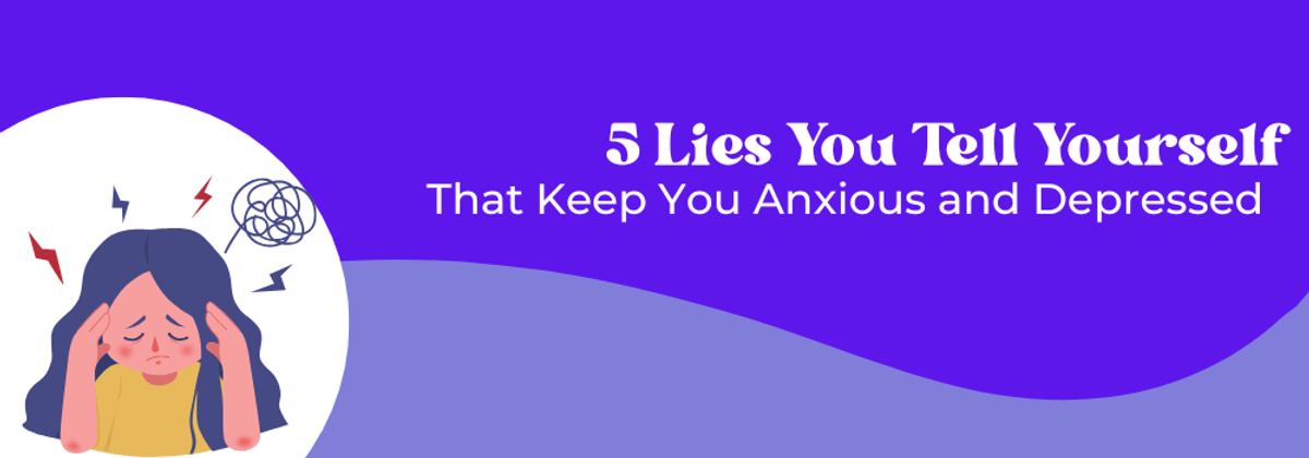 5 Lies You Tell Yourself That Keep You Anxious and Depressed