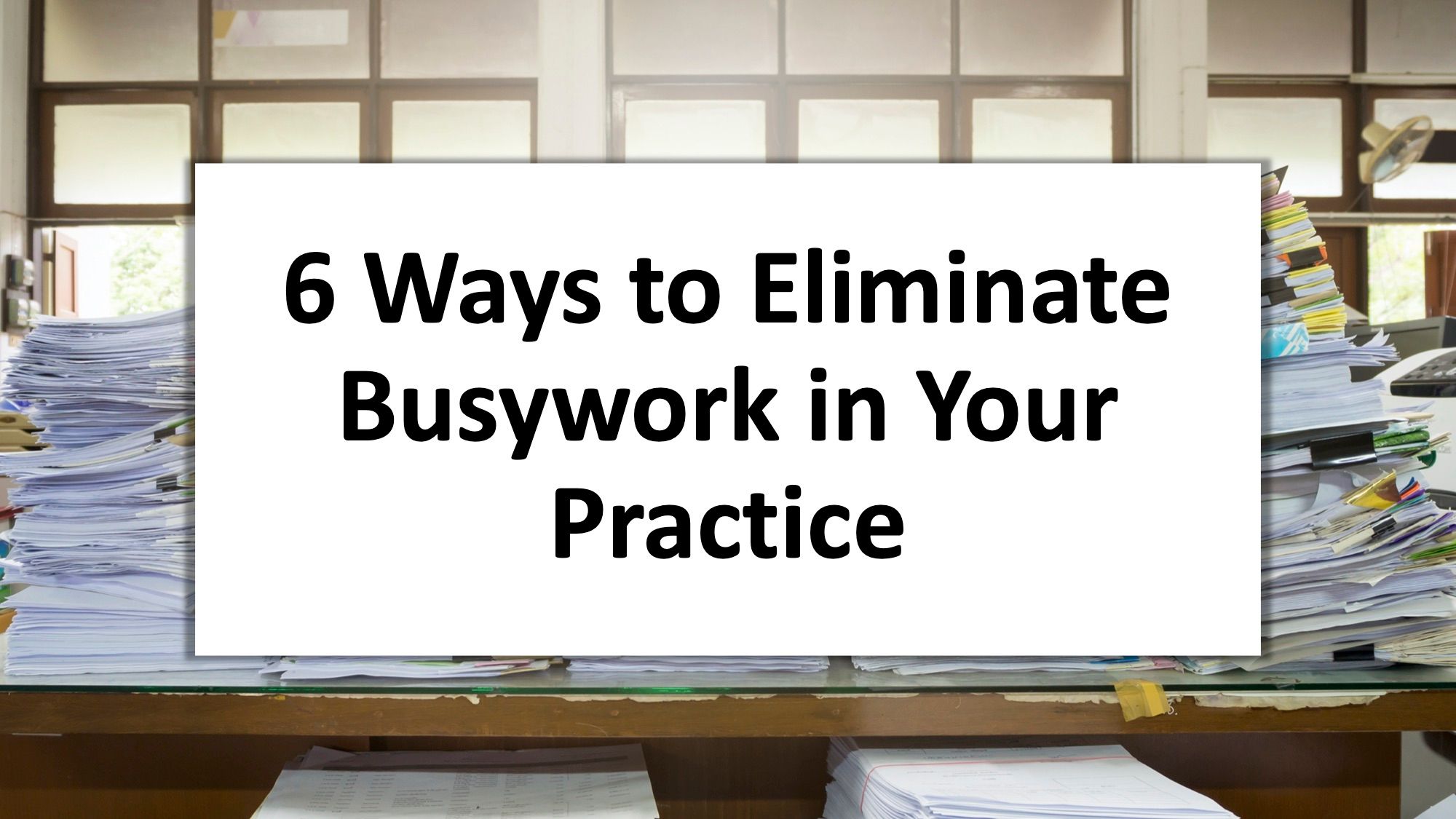 6 ways to eliminate busywork in your practice