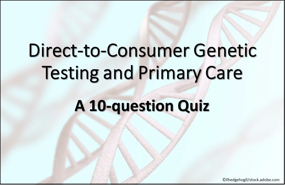 Direct-to-Consumer Genetic Testing and Primary Care: A 10-question Quiz