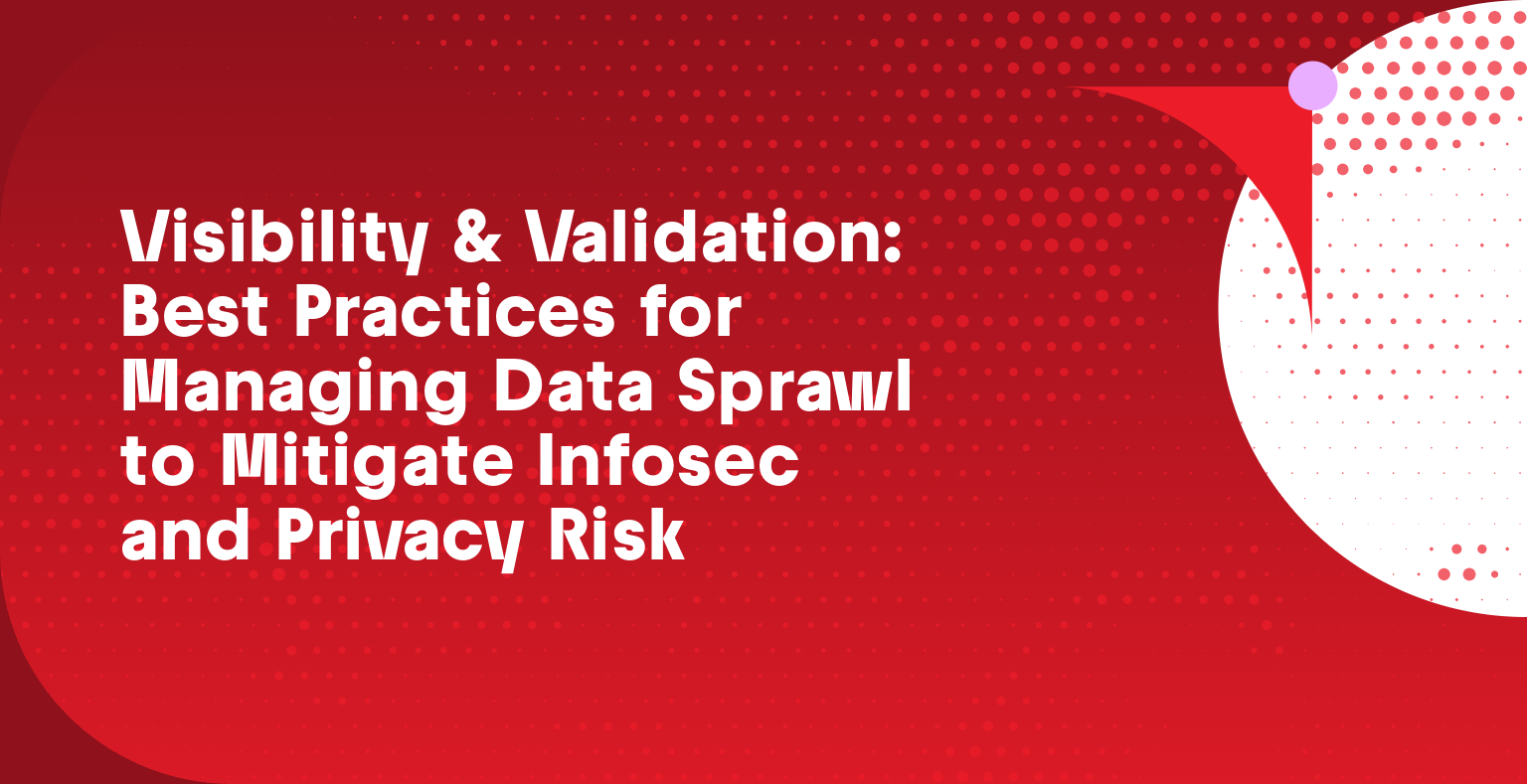 Visibility & Validation: Best Practices for Managing Data Sprawl to Mitigate Infosec and Privacy ...