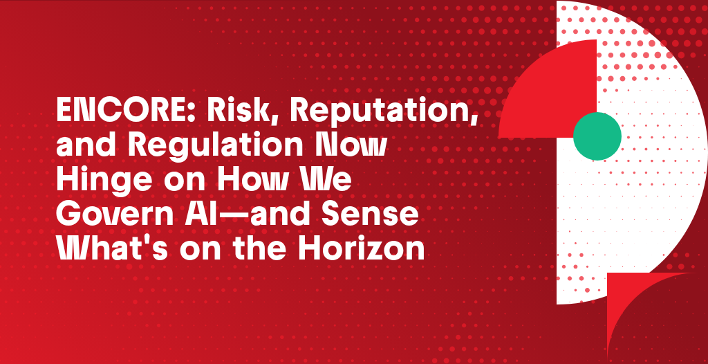 ENCORE: Risk, Reputation, and Regulation Now Hinge on How We Govern AI ...