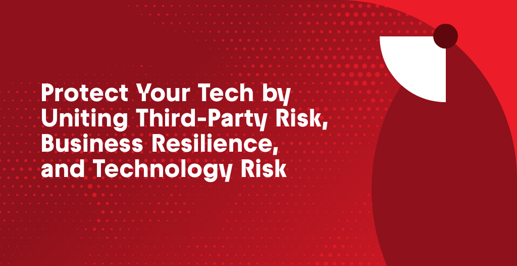Protect Your Tech by Uniting Third-Party Risk, Business Resilience, and ...