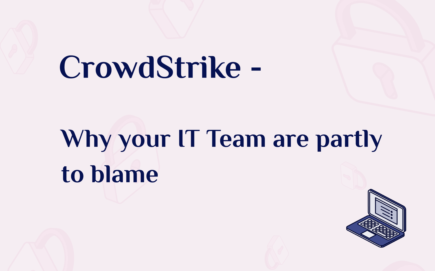 CrowdStrike – Why your IT Team are partly to blame