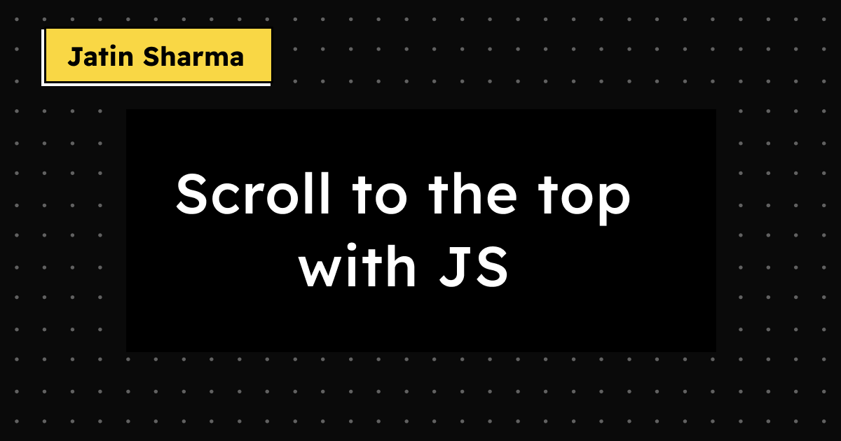 Scroll to the top with JS - Jatin Sharma