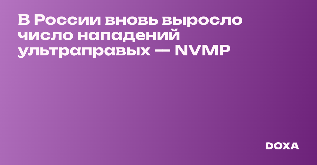 В России вновь выросло число нападений ультраправых — NVMP — DOXA
