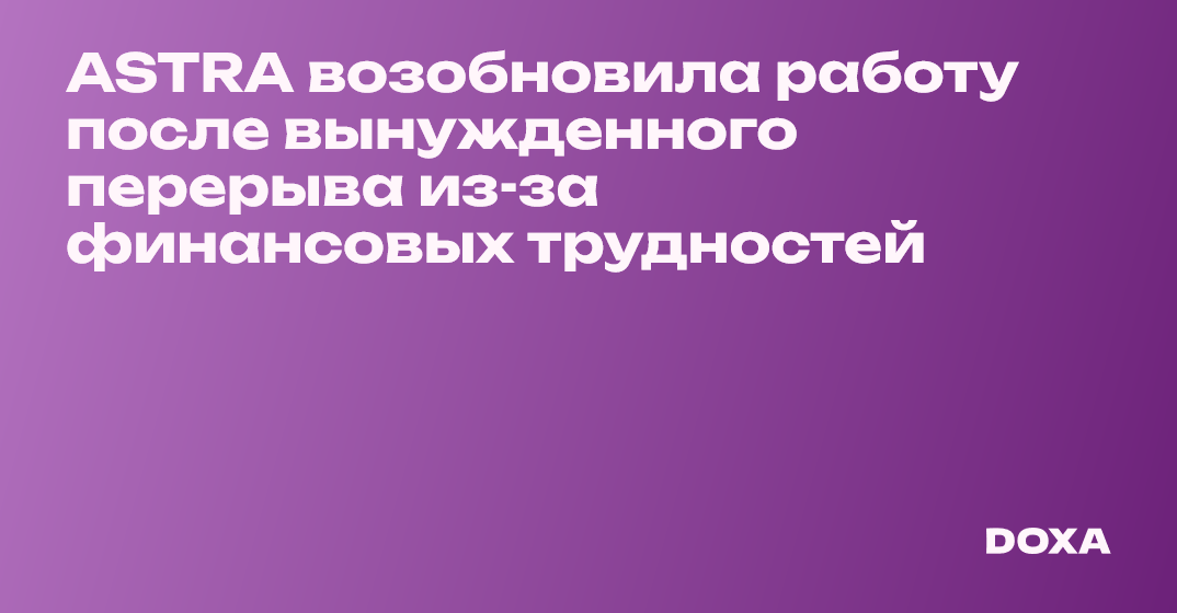 ASTRA возобновила работу после вынужденного перерыва из-за финансовых трудностей — DOXA