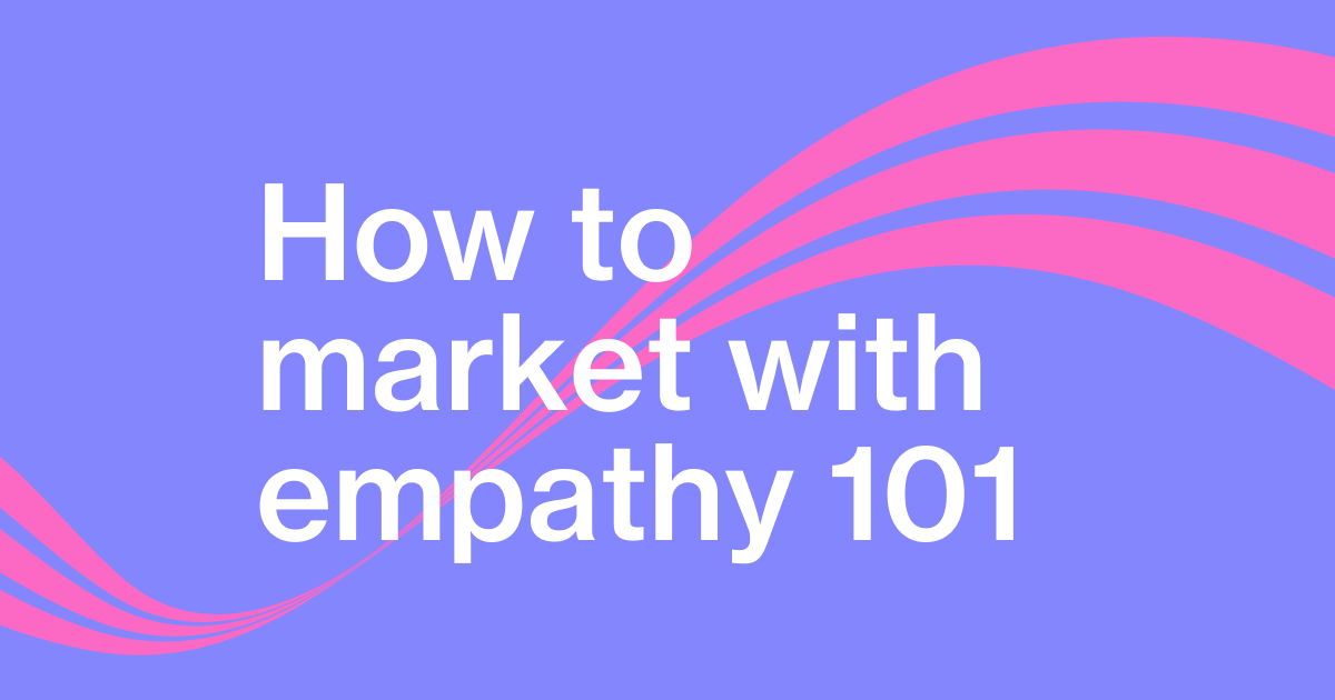 How to market with empathy 101: building deeper customer connections ...