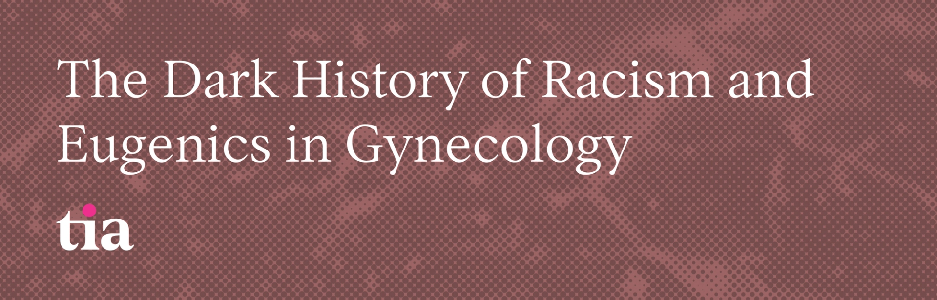 Tia Tackles: The Dark History of Racism and Eugenics in Gynecology