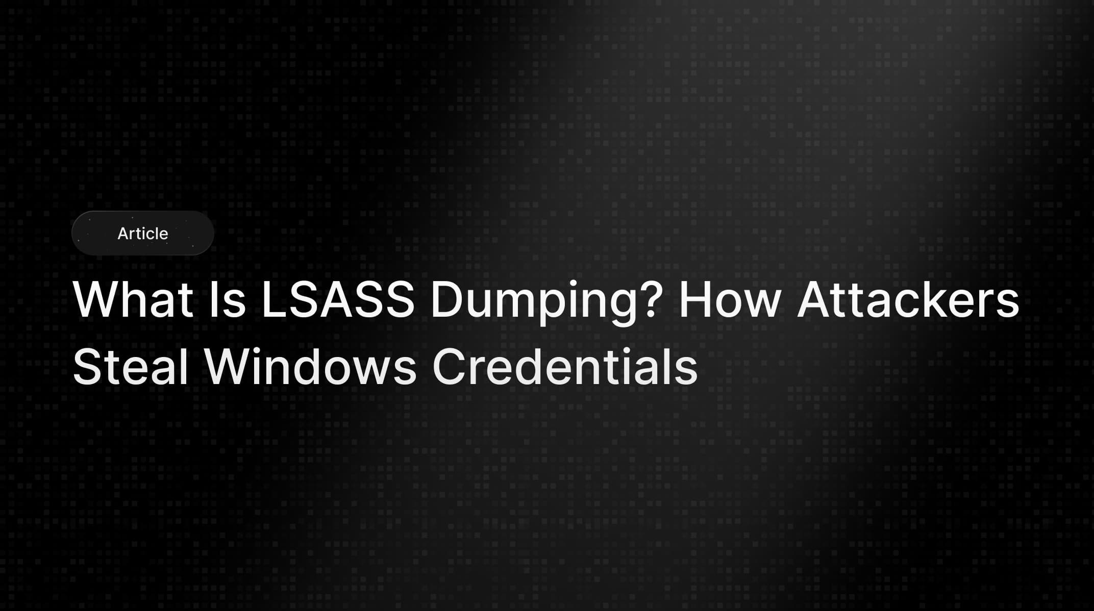What Is LSASS Dumping? Windows Credential Theft Explained