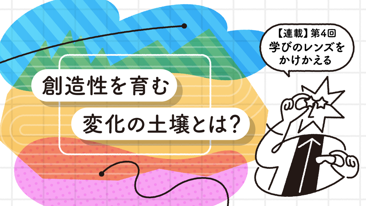 創造性を育む変化の土壌とは？──【連載】学びのレンズをかけかえる 第4回 | CULTIBASE