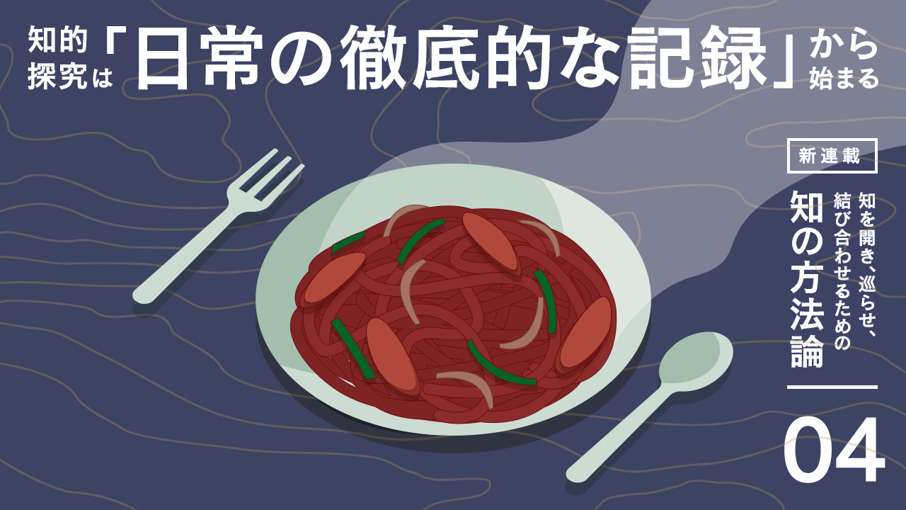 知的探究は「日常の徹底的な記録」から始まる：連載「知を開き、巡らせ、結び合わせるための知の方法論」第4回 | CULTIBASE