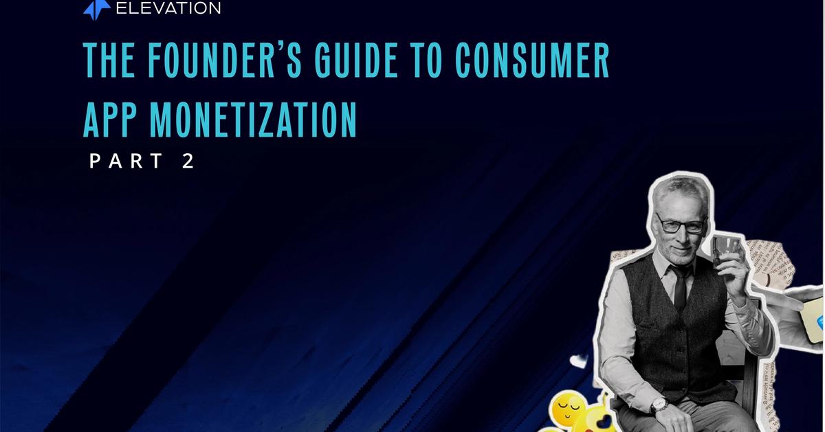 The Founder’s Guide To Consumer App Monetization: Part 2 – Elevation Capital