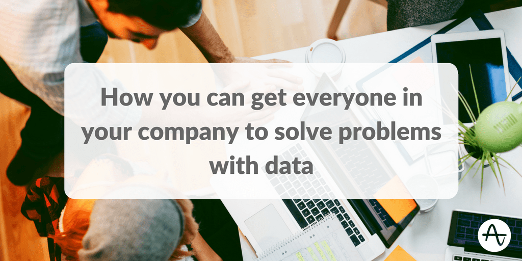 How You Can Get Everyone in Your Company to Solve Problems with Data ...