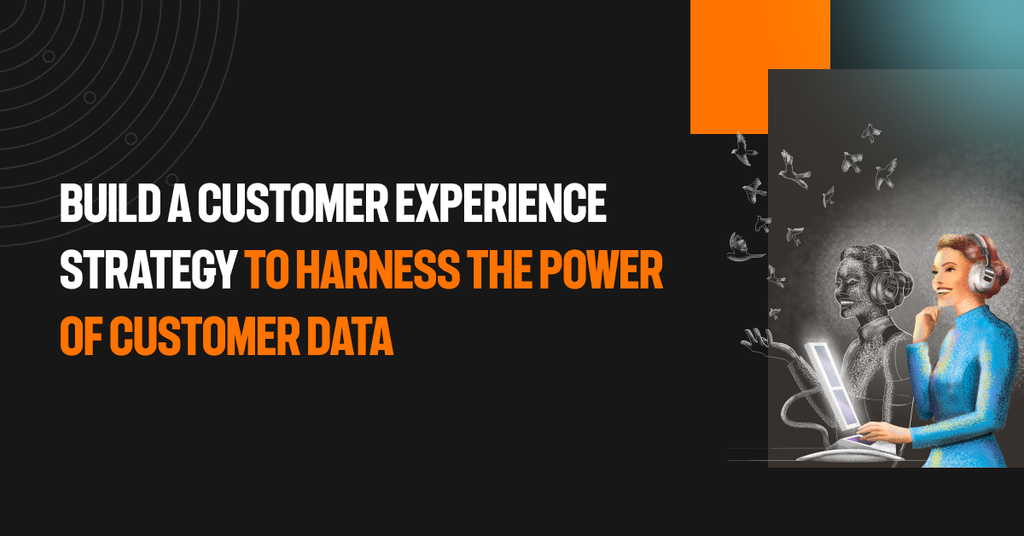 Build a Customer Experience Strategy to Harness the Power of Customer Data