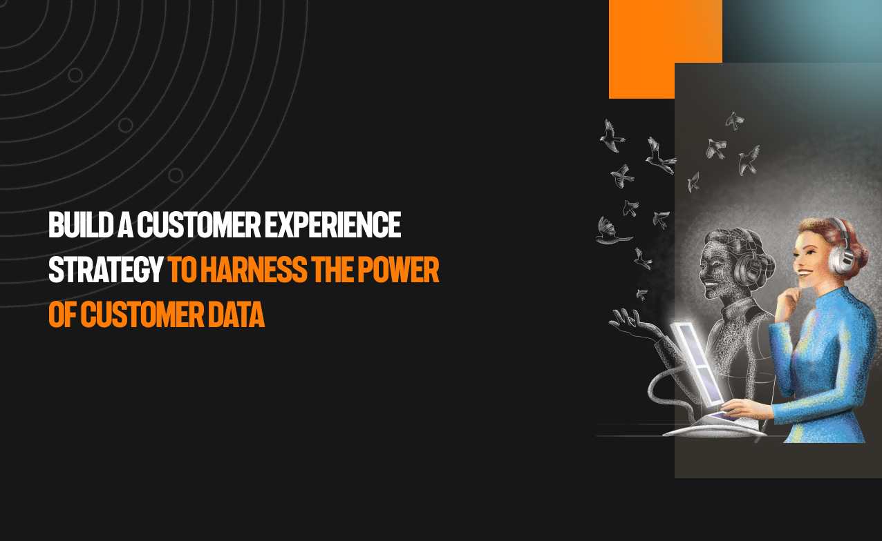 Build a Customer Experience Strategy to Harness the Power of Customer Data
