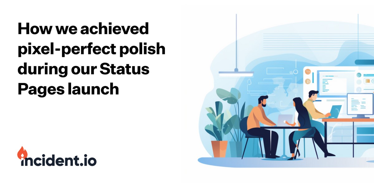 How we achieved pixel-perfect polish during our Status Pages launch | Blog | incident.io