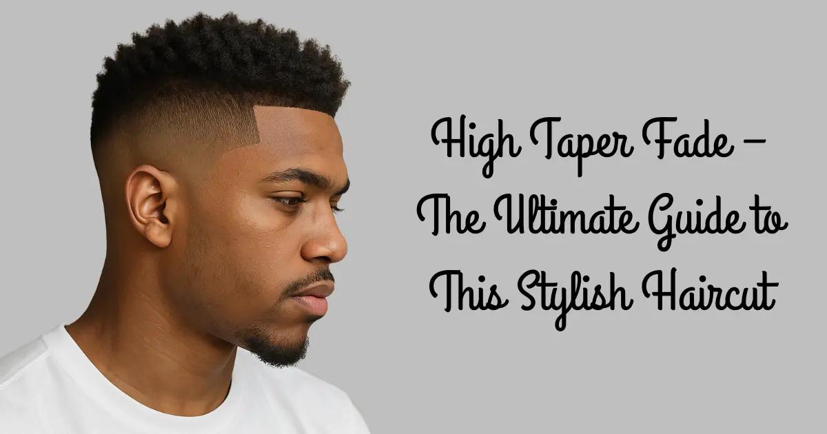 High Taper Fade Haircut Guide: Styles, Tips & Trends