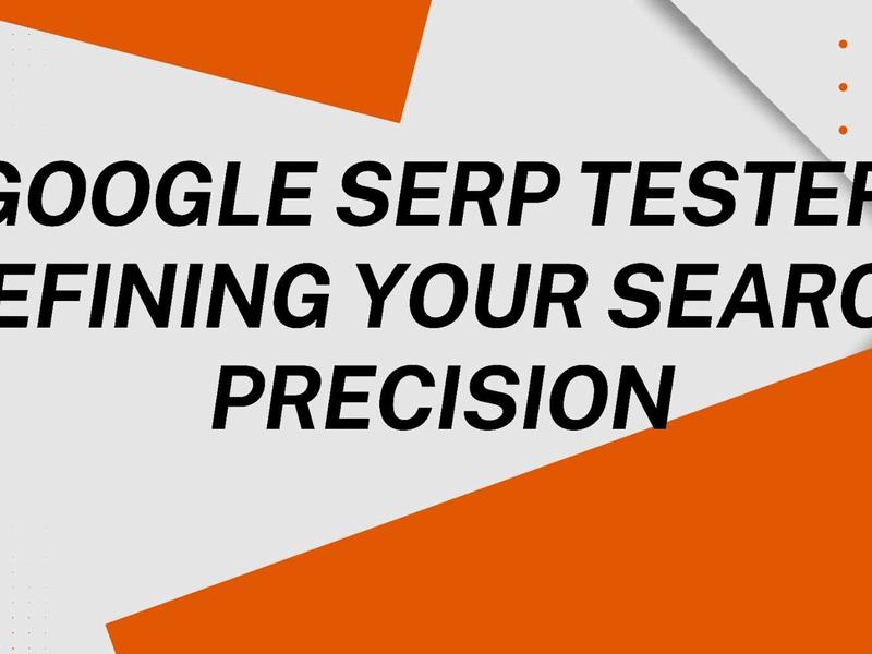 Google Serp Tester: Refining Your Search Precision