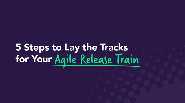5 Steps to Lay the Tracks for Your Agile Release Train | Easy Agile