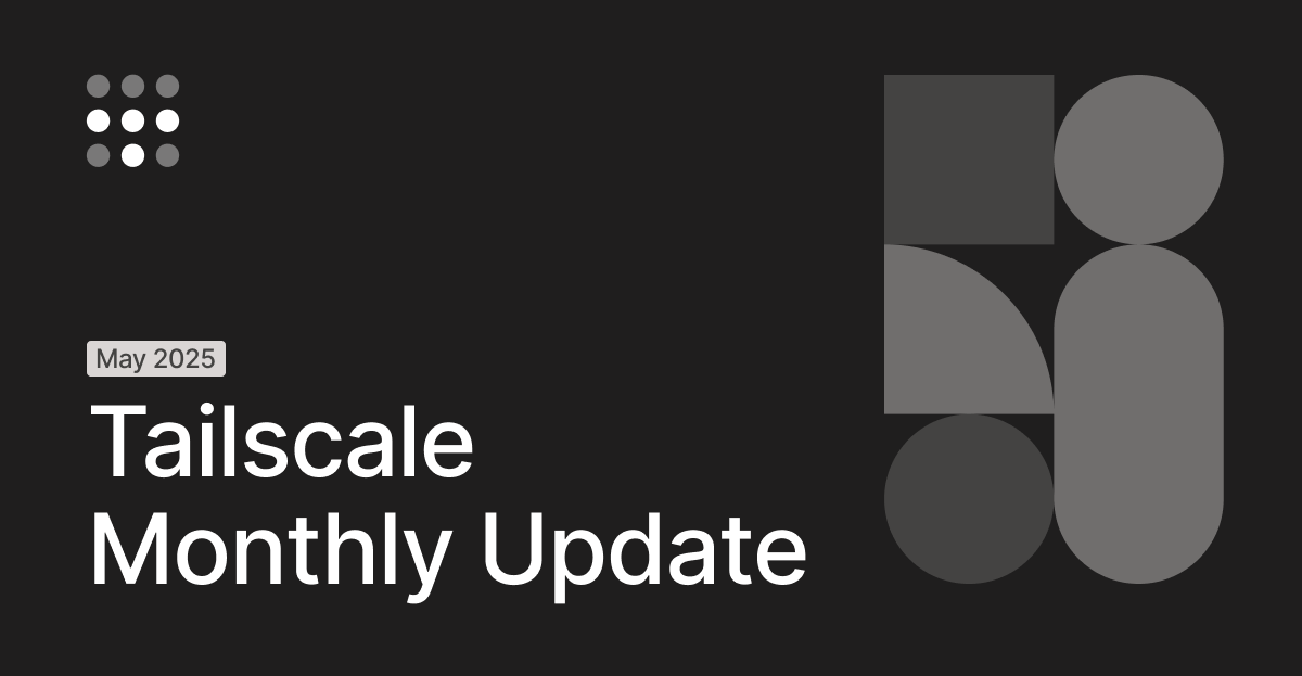 Tailscale Monthly Update: May 2025