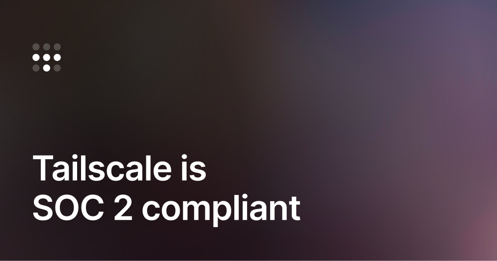 Tailscale’s SOC 2 Compliance: Strengthening Data Security